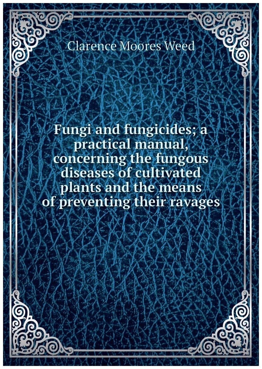 Fungi and fungicides; a practical manual, concerning the fungous diseases of cultivated plants and the means of preventing their ravages