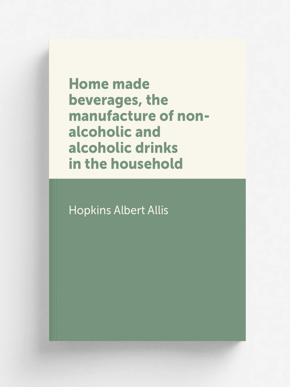 Home made beverages, the manufacture of non-alcoholic and alcoholic drinks in the household | Hopkins Albert Allis | Репринт