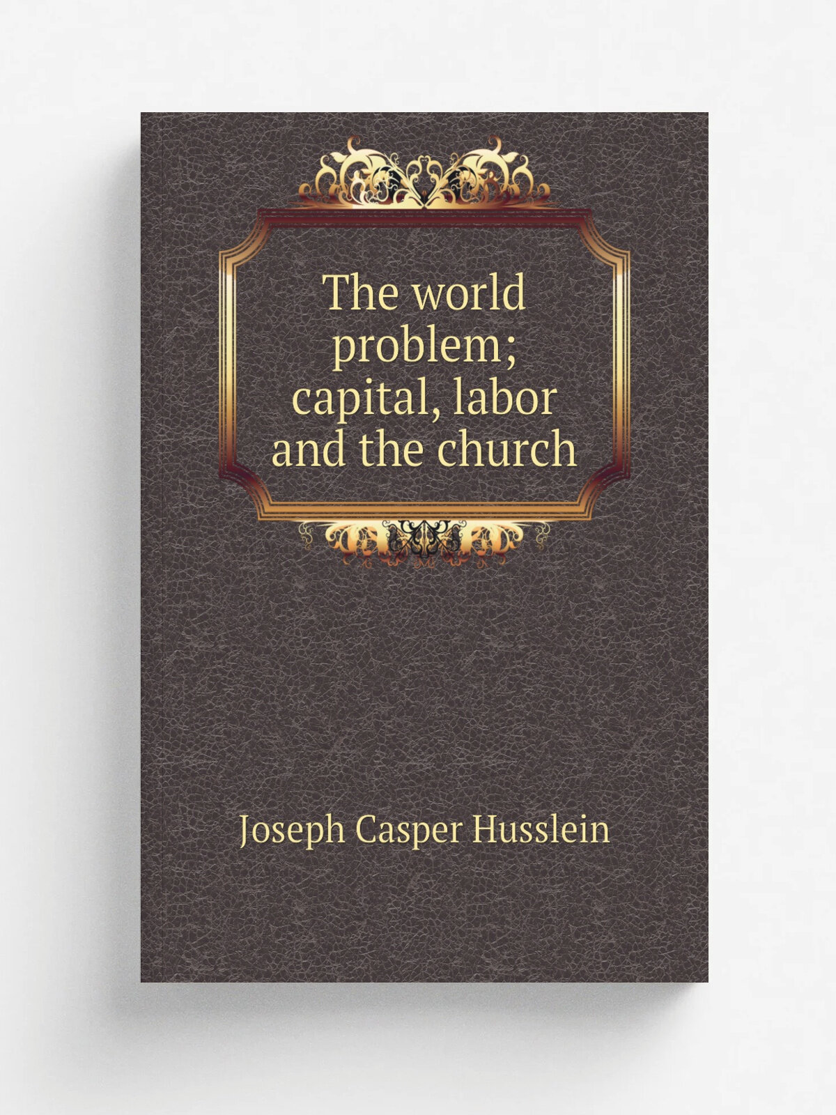 The world problem; capital, labor and the church