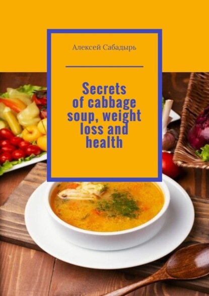 Secrets of cabbage soup, weight loss and health [Цифровая книга]