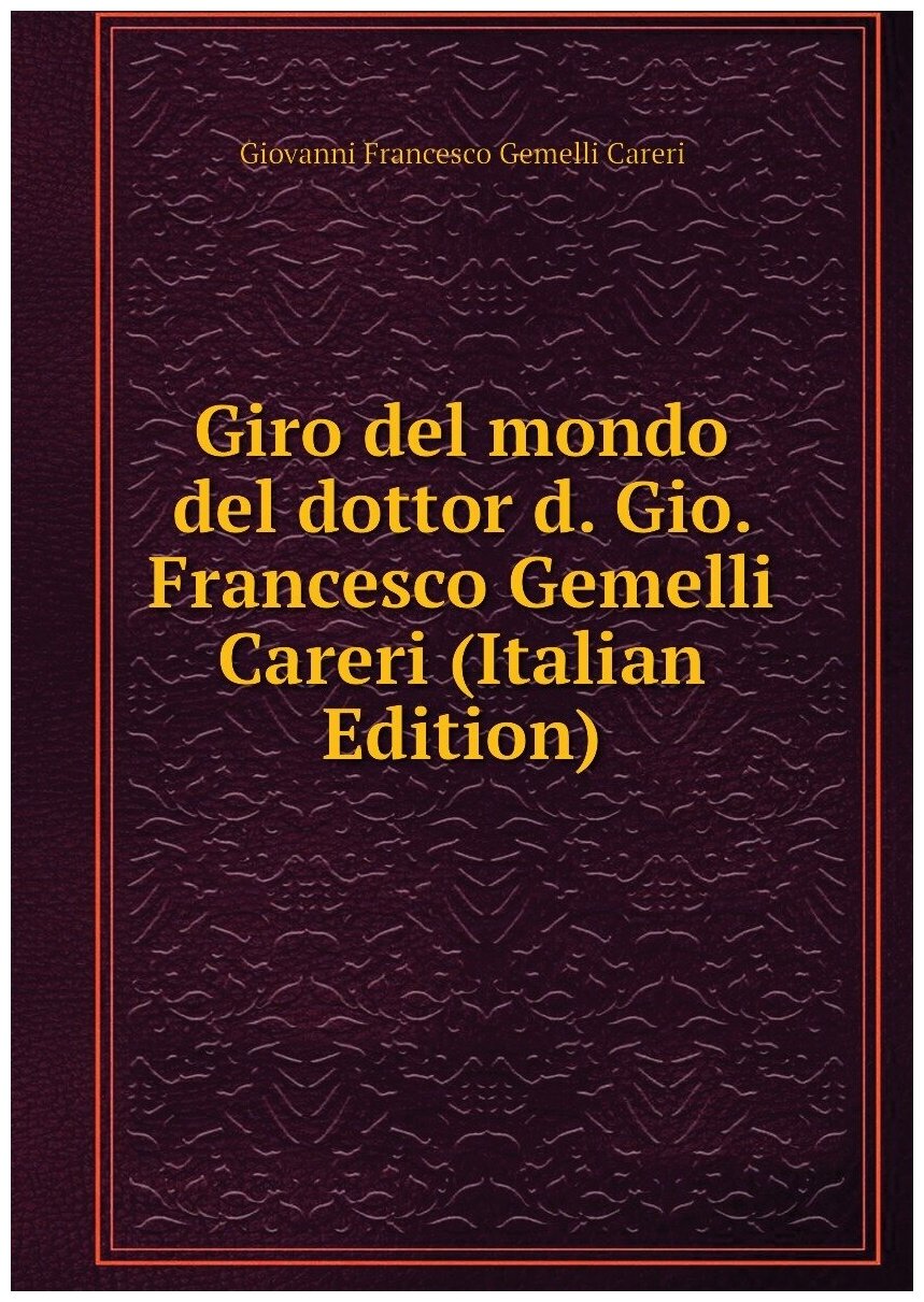 Giro del mondo del dottor d. Gio. Francesco Gemelli Careri (Italian Edition)