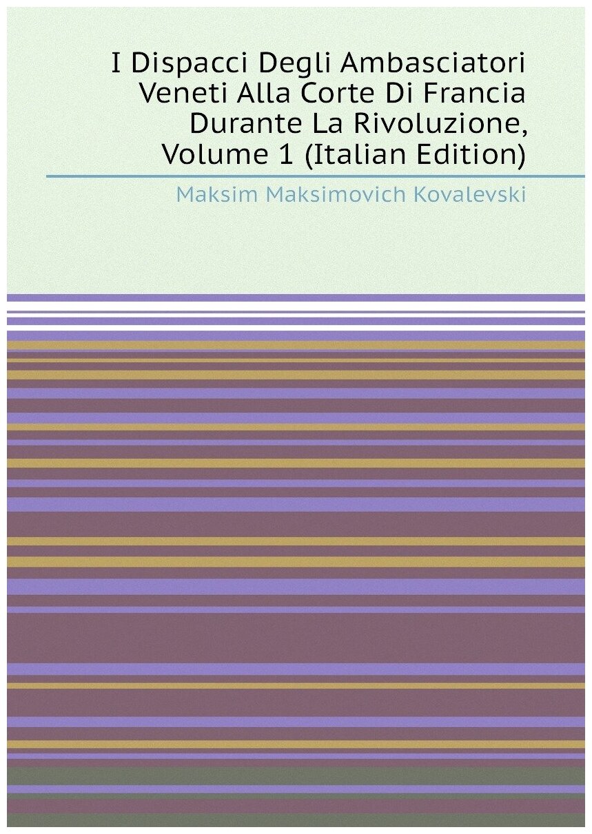 I Dispacci Degli Ambasciatori Veneti Alla Corte Di Francia Durante La Rivoluzione, Volume 1 (Italian Edition)