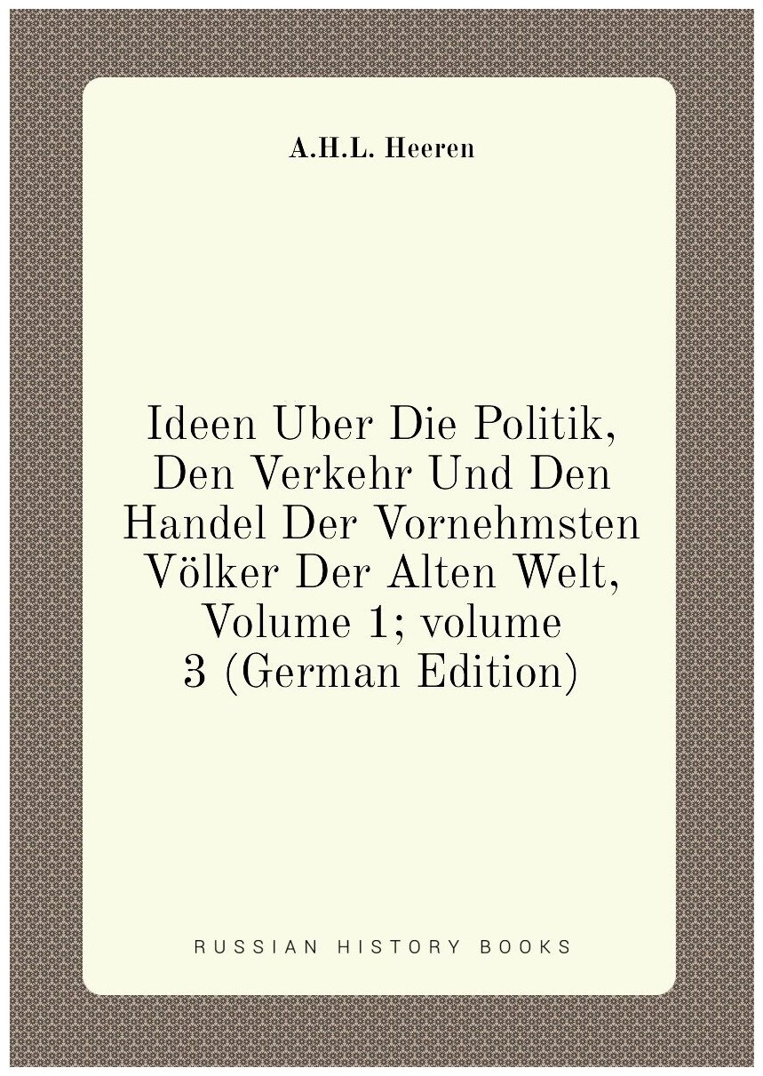 Ideen Über Die Politik, Den Verkehr Und Den Handel Der Vornehmsten Völker Der Alten Welt, Volume 1; volume 3 (German Edition)