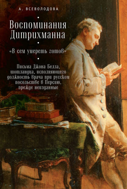 Воспоминания Дитрихманна. «В сем умереть готов». Письма Джона Белла, шотландца, исполняющего должность врача при русском посольстве в Персию, прежде неизданные (сборник) [Цифровая книга]