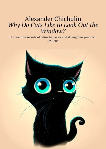Why do cats like to look out the window? Uncover the secrets of feline behavior and strengthen your own courage [Цифровая книга]