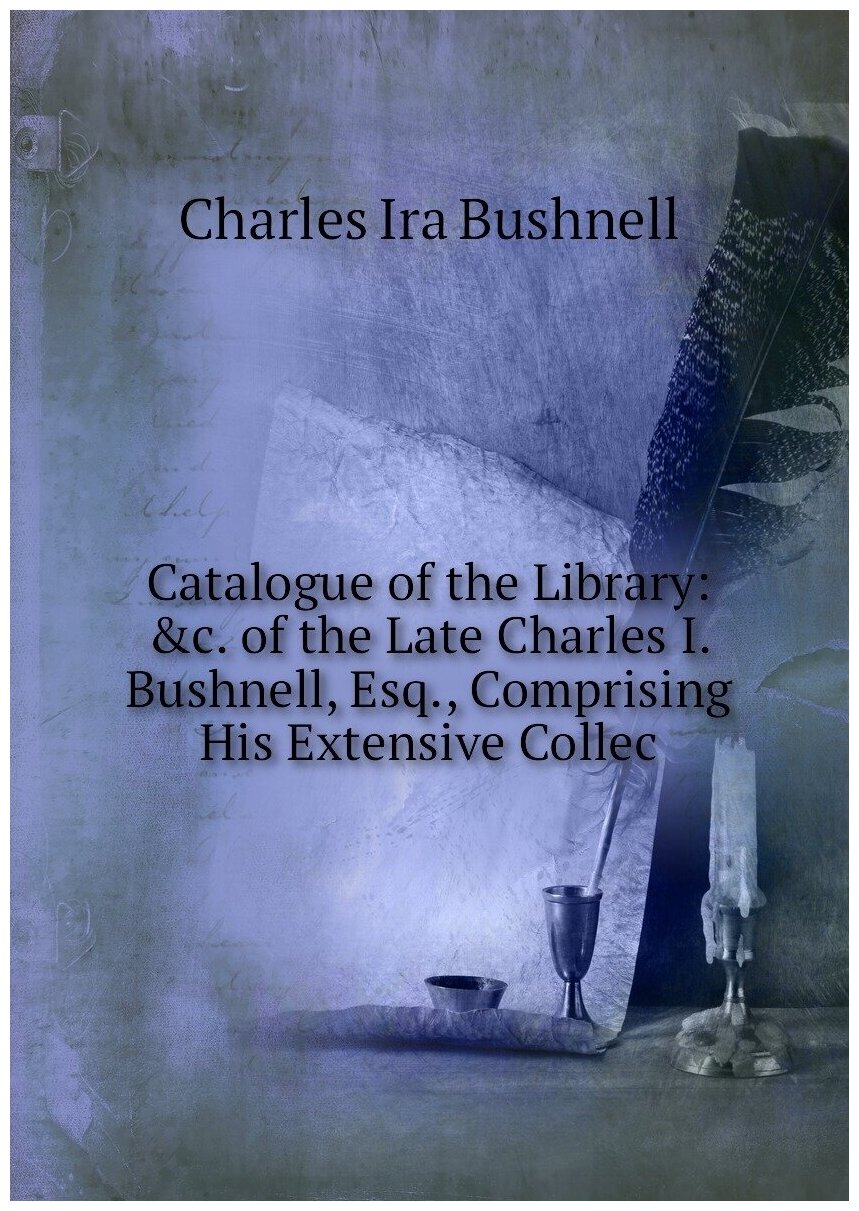 Catalogue of the Library: &c. of the Late Charles I. Bushnell, Esq, Comprising His Extensive Collec