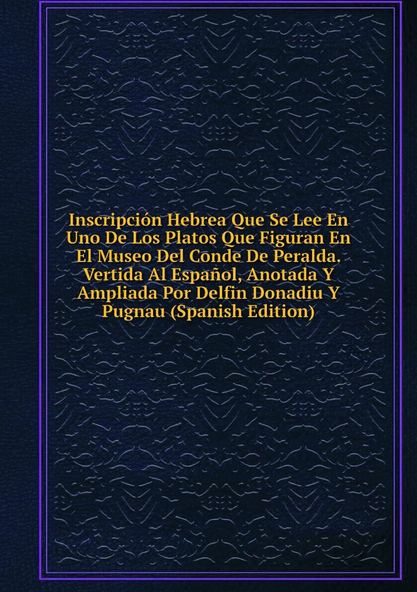 Inscripción Hebrea Que Se Lee En Uno De Los Platos Que Figuran En El Museo Del Conde De Peralda. Vertida Al Español, Anotada Y Ampliada Por Delfin Do…