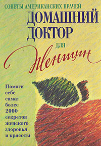 Советы американских врачей. Домашний доктор для женщин