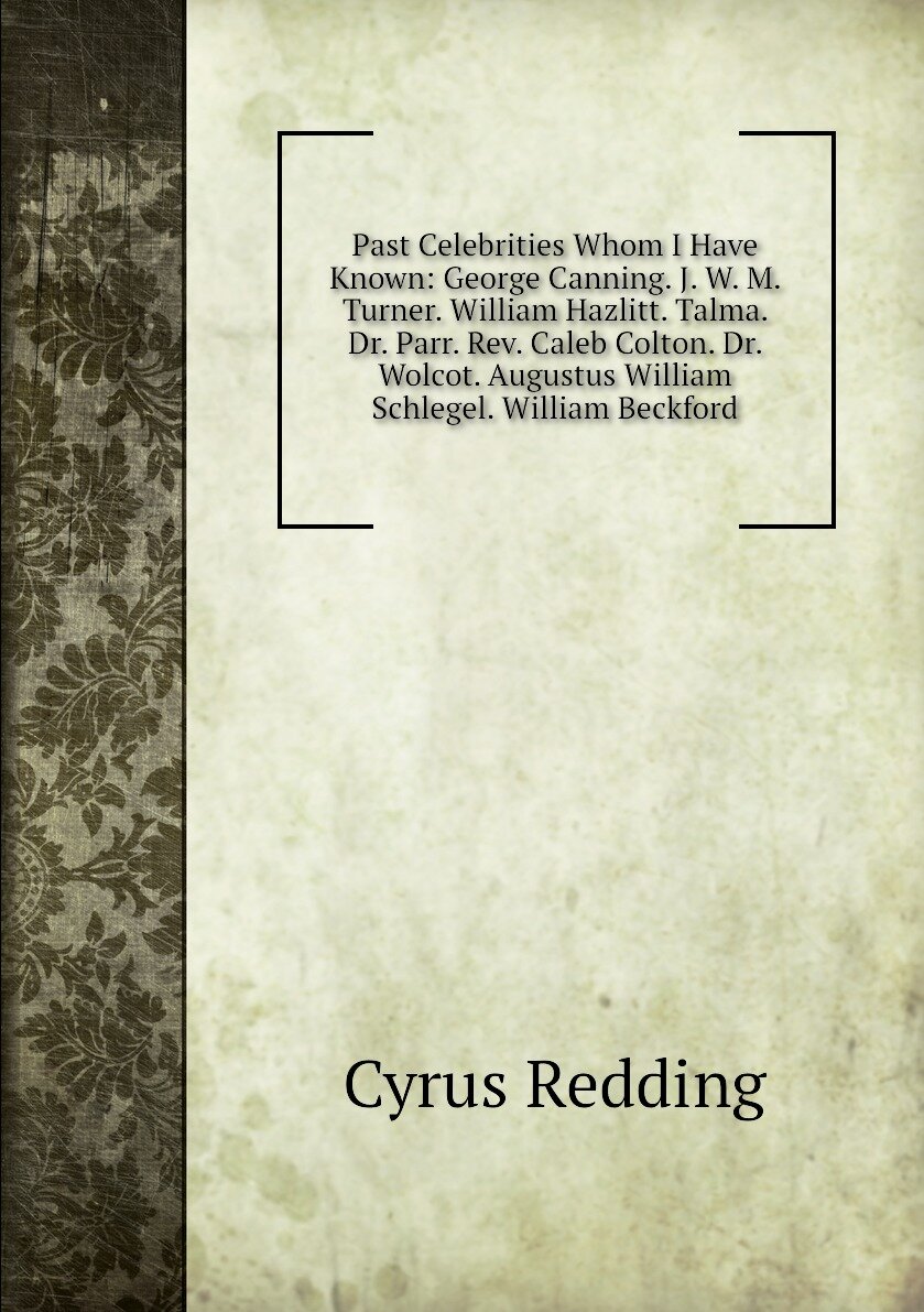 "Past Celebrities Whom I Have Known: George Canning. J. W. M. Turner. William Hazlitt. Talma. Dr. Parr. Rev. Caleb Colton. Dr. Wolcot. Augustus Willi…