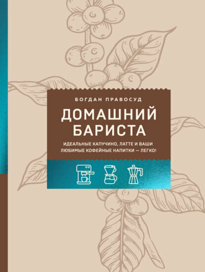 Домашний бариста. Идеальные капучино, латте и ваши любимые кофейные напитки – легко! [Цифровая книга]