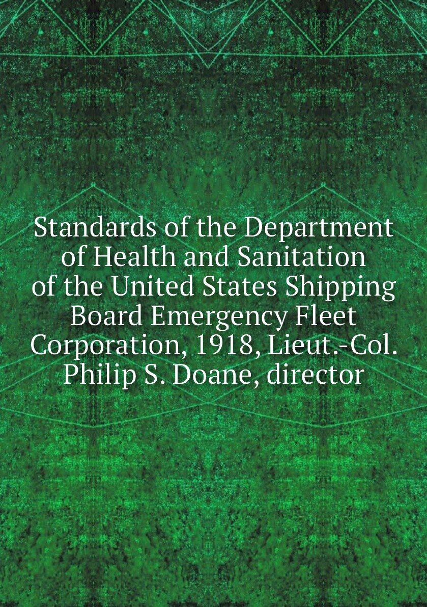 Standards of the Department of Health and Sanitation of the United States Shipping Board Emergency Fleet Corporation, 1918, Lieut.-Col. Philip S. Doa…