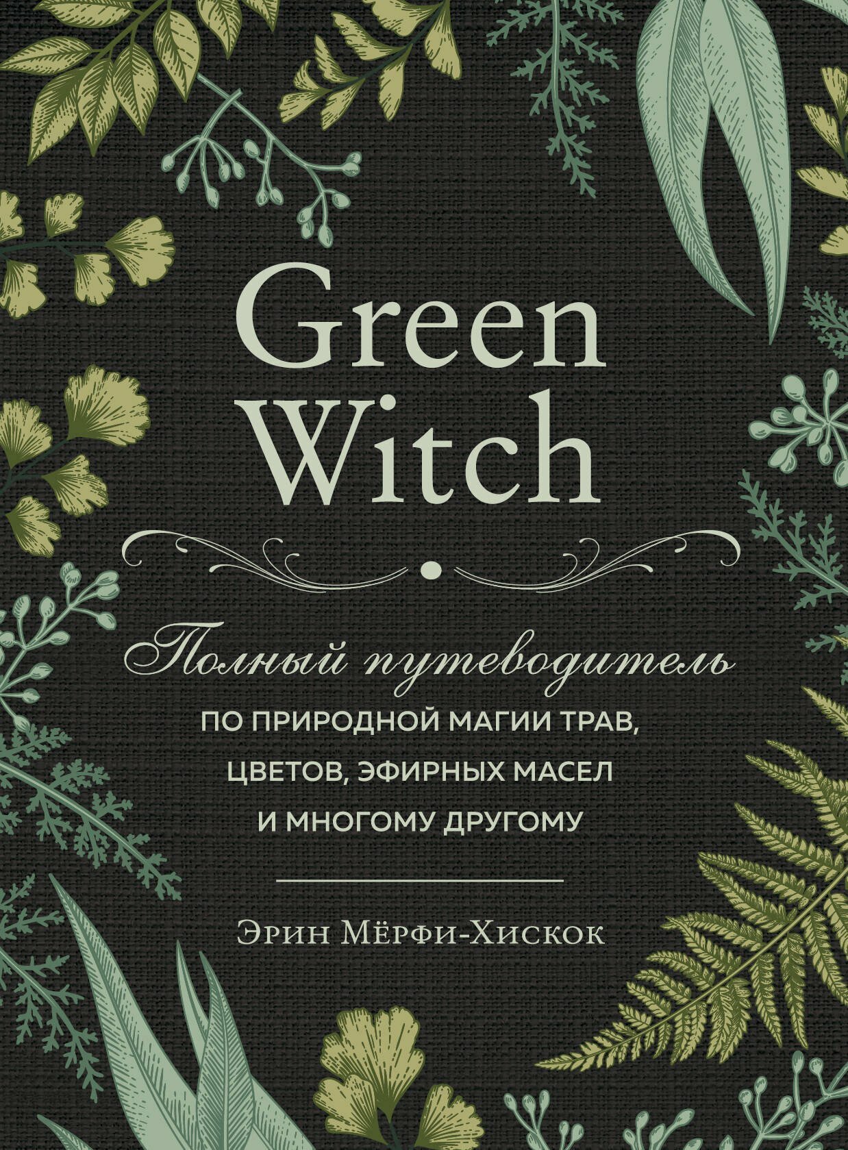 Green Witch. Полный путеводитель по природной магии трав, цветов, эфирных масел и многому другому(Эрин Мёрфи-Хискок)