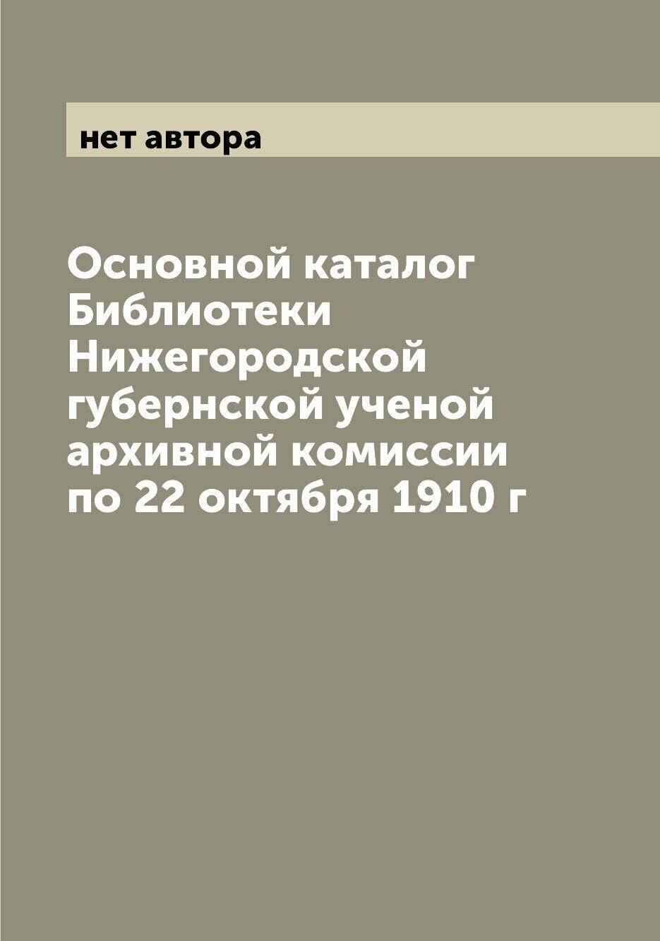 Основной каталог Библиотеки Нижегородской губернской ученой архивной комиссии по 22 октября 1910 г