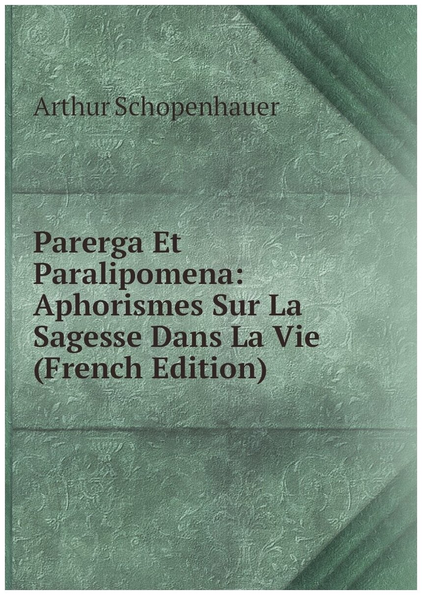 Parerga Et Paralipomena: Aphorismes Sur La Sagesse Dans La Vie (French Edition)