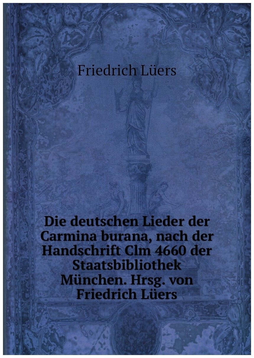 Die deutschen Lieder der Carmina burana, nach der Handschrift Clm 4660 der Staatsbibliothek München. Hrsg. von Friedrich Lüers