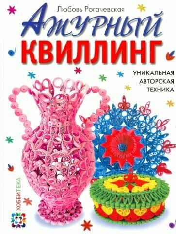Ажурный квиллинг. Уникальная авторская техника Рогачевская Любовь