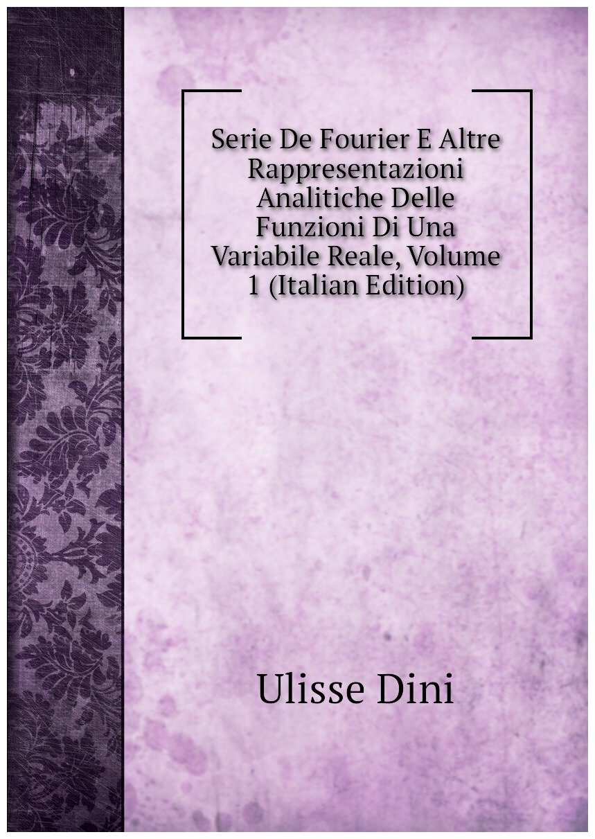 Serie De Fourier E Altre Rappresentazioni Analitiche Delle Funzioni Di Una Variabile Reale, Volume 1 (Italian Edition)