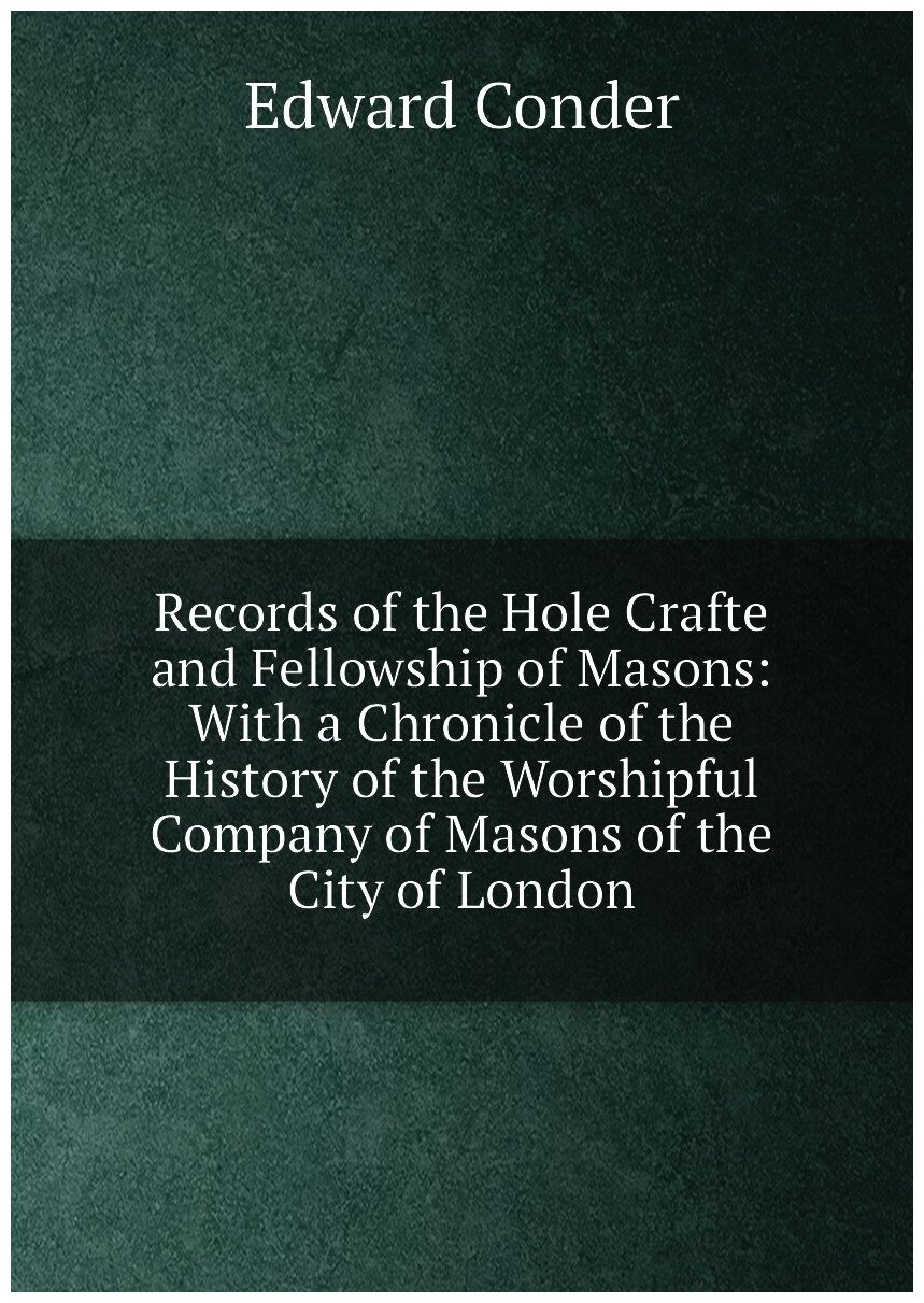 Records of the Hole Crafte and Fellowship of Masons: With a Chronicle of the History of the Worshipful Company of Masons of the City of London