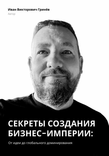 Секреты создания бизнес-империи: от Идеи до Глобального Доминирования [Цифровая книга]