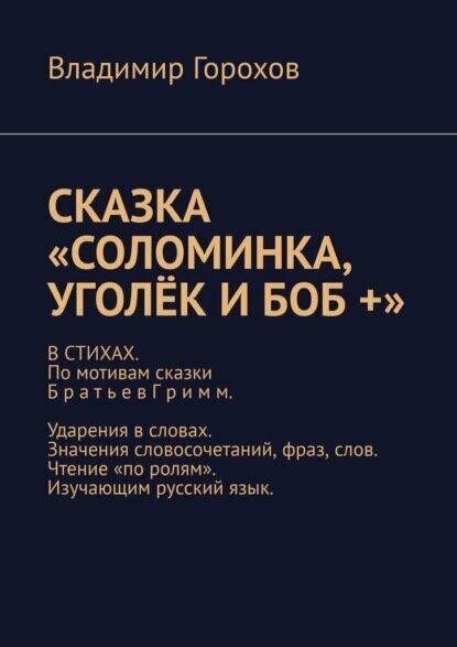 Сказка «Соломинка, Уголёк и Боб +». В стихах. По мотивам сказки братьев Гримм. Ударения в словах. Значения словосочетаний, фраз, слов. Чтение «по ролям». Изучающим русский язык [Цифровая книга]