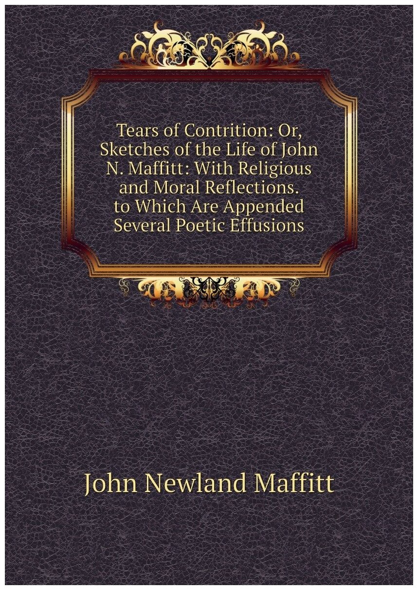 Tears of Contrition: Or, Sketches of the Life of John N. Maffitt: With Religious and Moral Reflections. to Which Are Appended Several Poetic Effusions