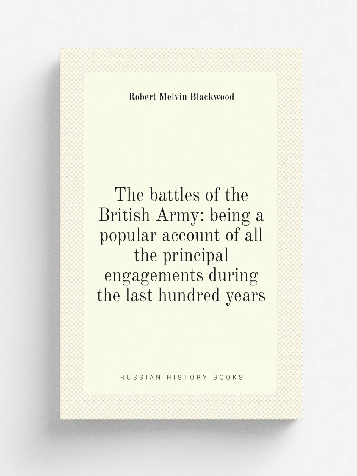 The battles of the British Army: being a popular account of all the principal engagements during the last hundred years | Robert Melvin Blackwood | Р…