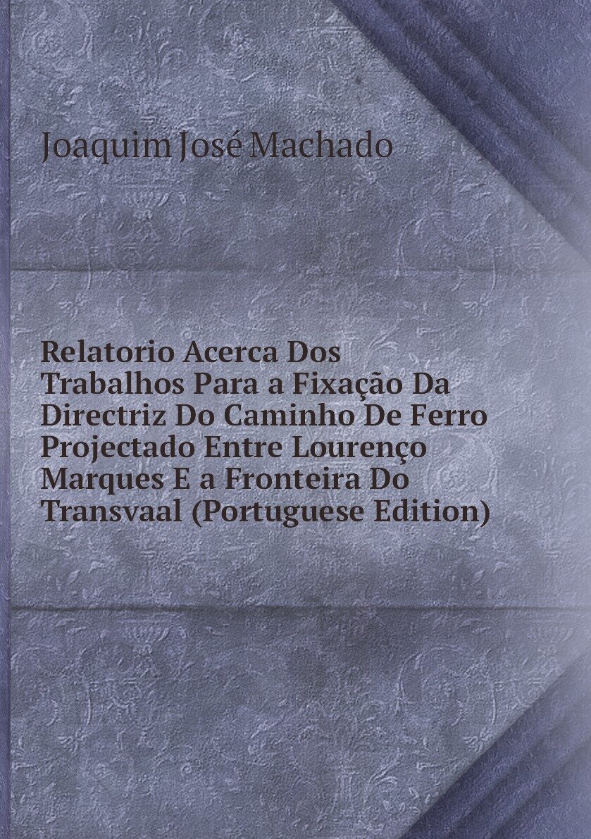 "Relatorio Acerca Dos Trabalhos Para a Fixa. o Da Directriz Do Caminho De Ferro Projectado Entre Louren.o Marques E a Fronteira Do Transvaal (Portugu…