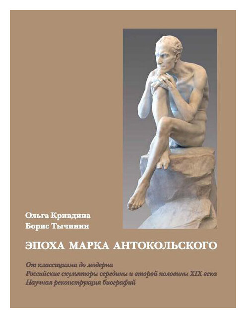 Эпоха Марка Антокольского. От классицизма до модерна. Российские скульпторы середины и второй половины XIX века. Научная реконструкция биографий / Тычинин Б. Кривдина О.