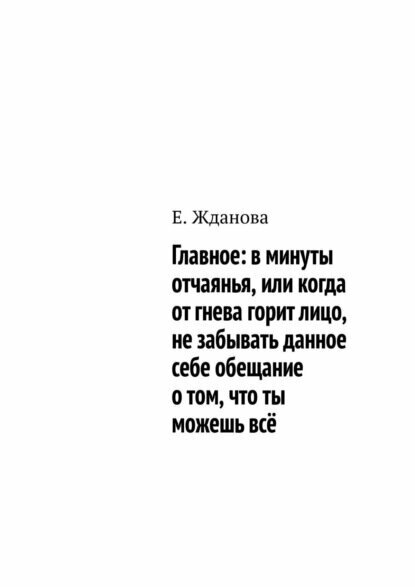 Главное: в минуты отчаянья, или когда от гнева горит лицо, не забывать данное себе обещание о том, что ты можешь всё [Цифровая книга]