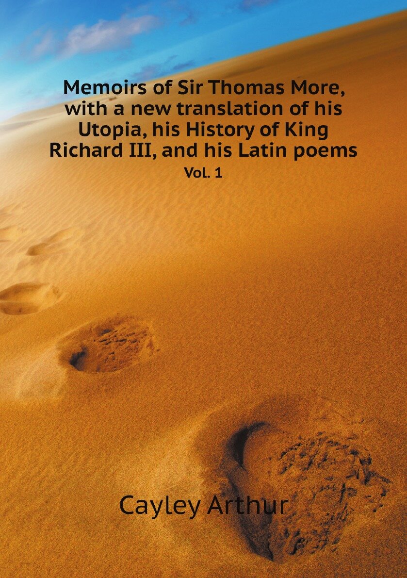 Memoirs of Sir Thomas More, with a new translation of his Utopia, his History of King Richard III, and his Latin poems. Vol. 1