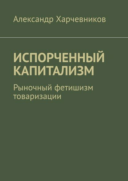 Испорченный капитализм. Рыночный фетишизм товаризации [Цифровая книга]