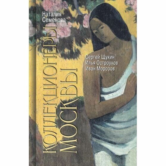 Книга Молодая гвардия Коллекционеры Москвы. С. Щукин, И. Морозов, И. Остроухов. 2023 год, Н. Семенова