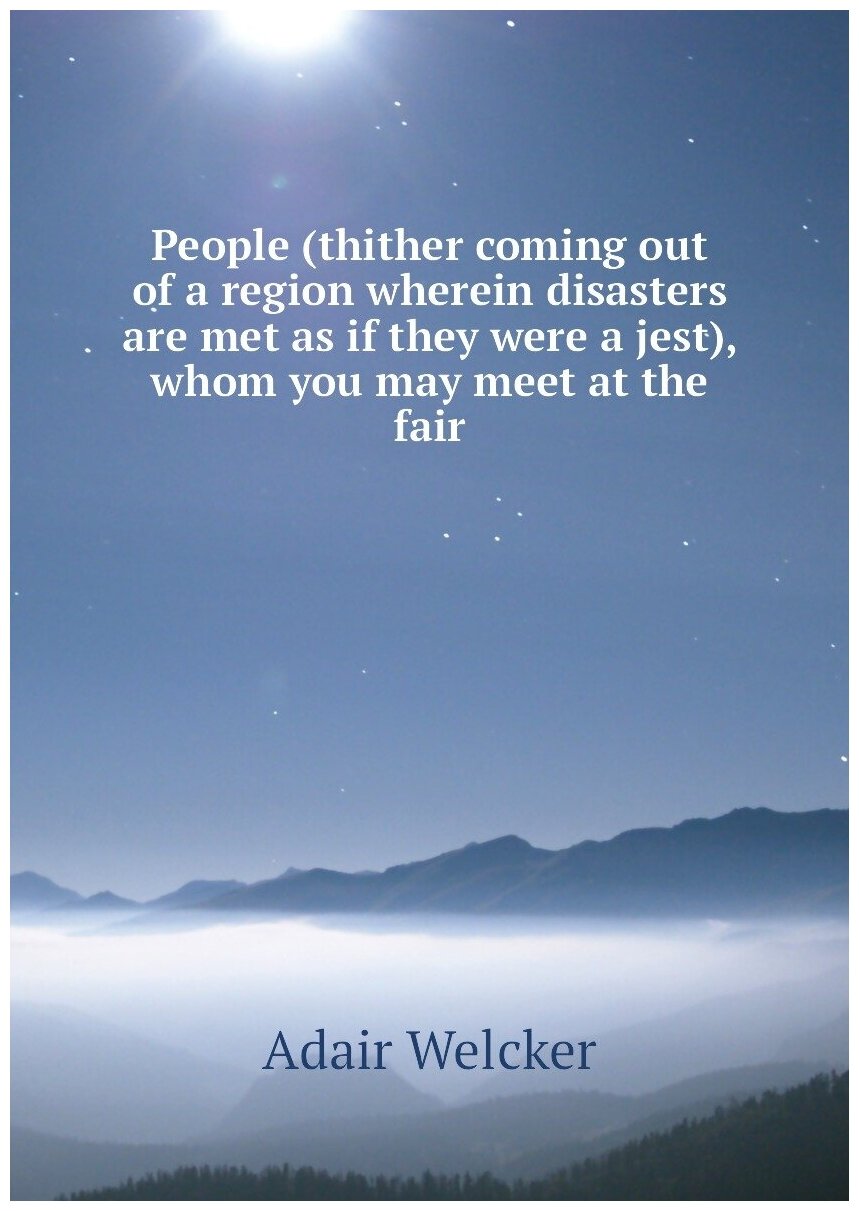 People (thither coming out of a region wherein disasters are met as if they were a jest), whom you may meet at the fair