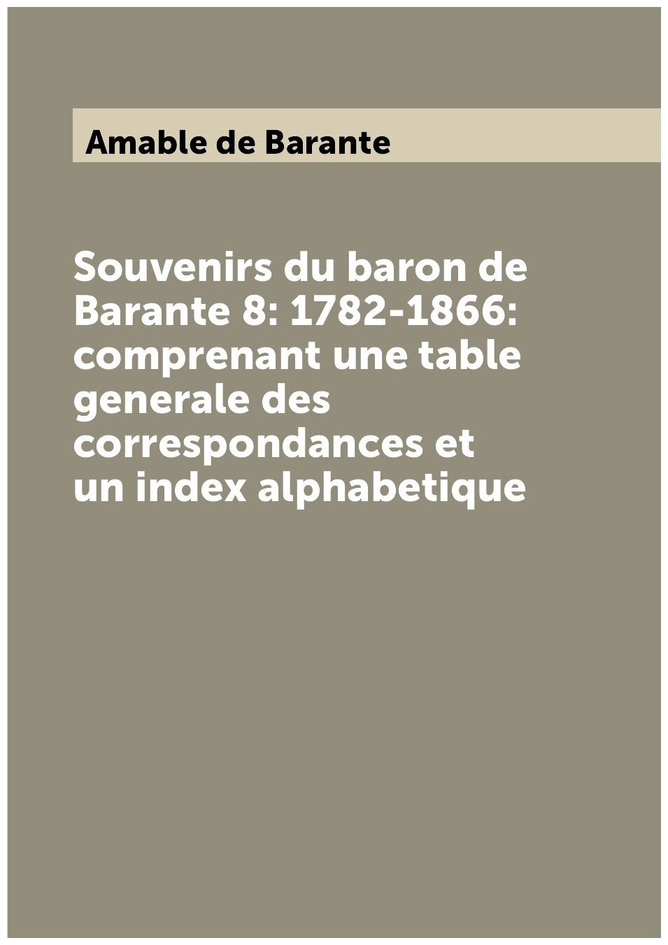Souvenirs du baron de Barante 8: 1782-1866: comprenant une table generale des correspondances et un index alphabetique
