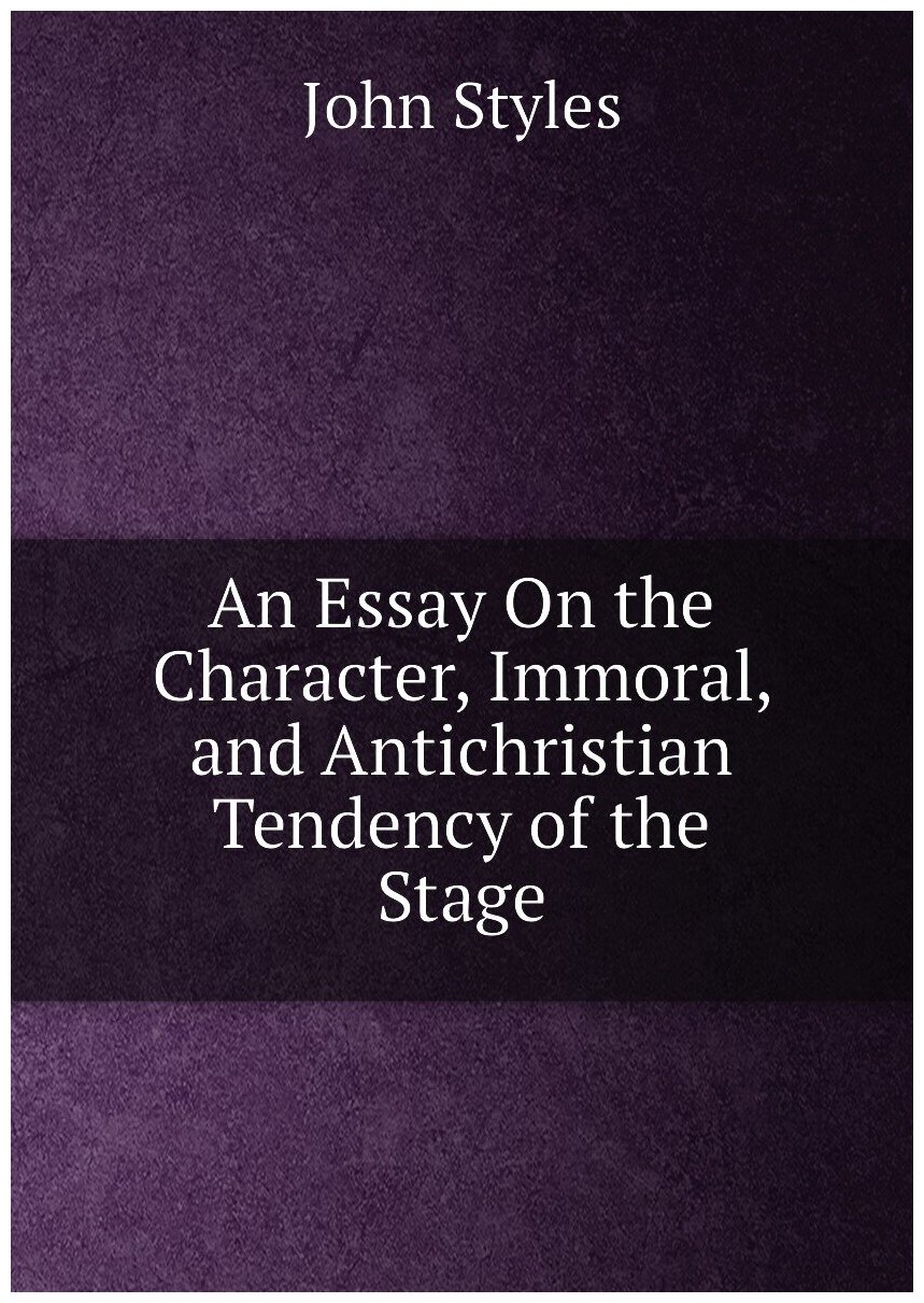 An Essay On the Character, Immoral, and Antichristian Tendency of the Stage