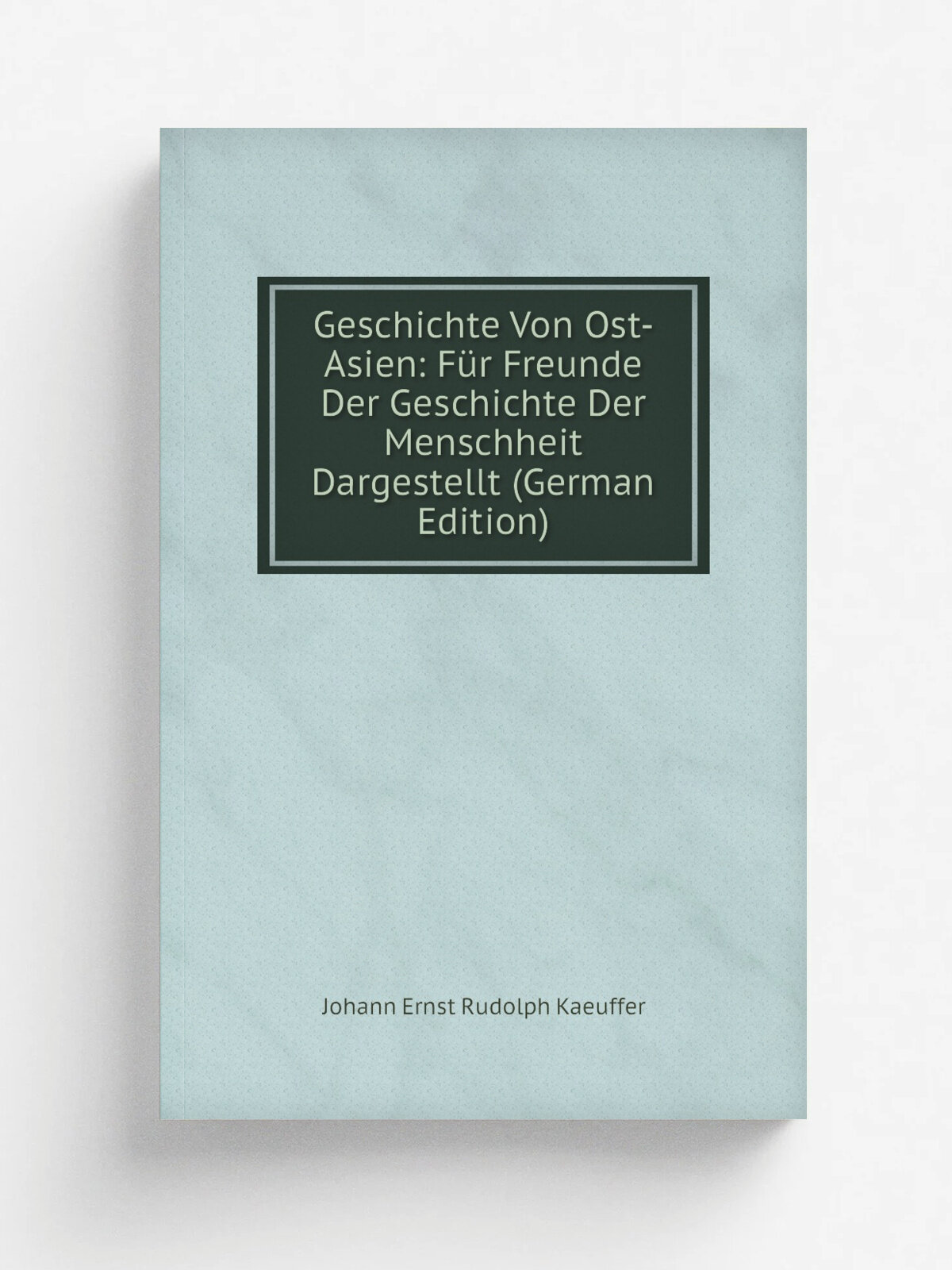 Geschichte Von Ost-Asien: F.r Freunde Der Geschichte Der Menschheit Dargestellt (German Edition) | Johann Ernst Rudolph Kaeuffer | Репринт