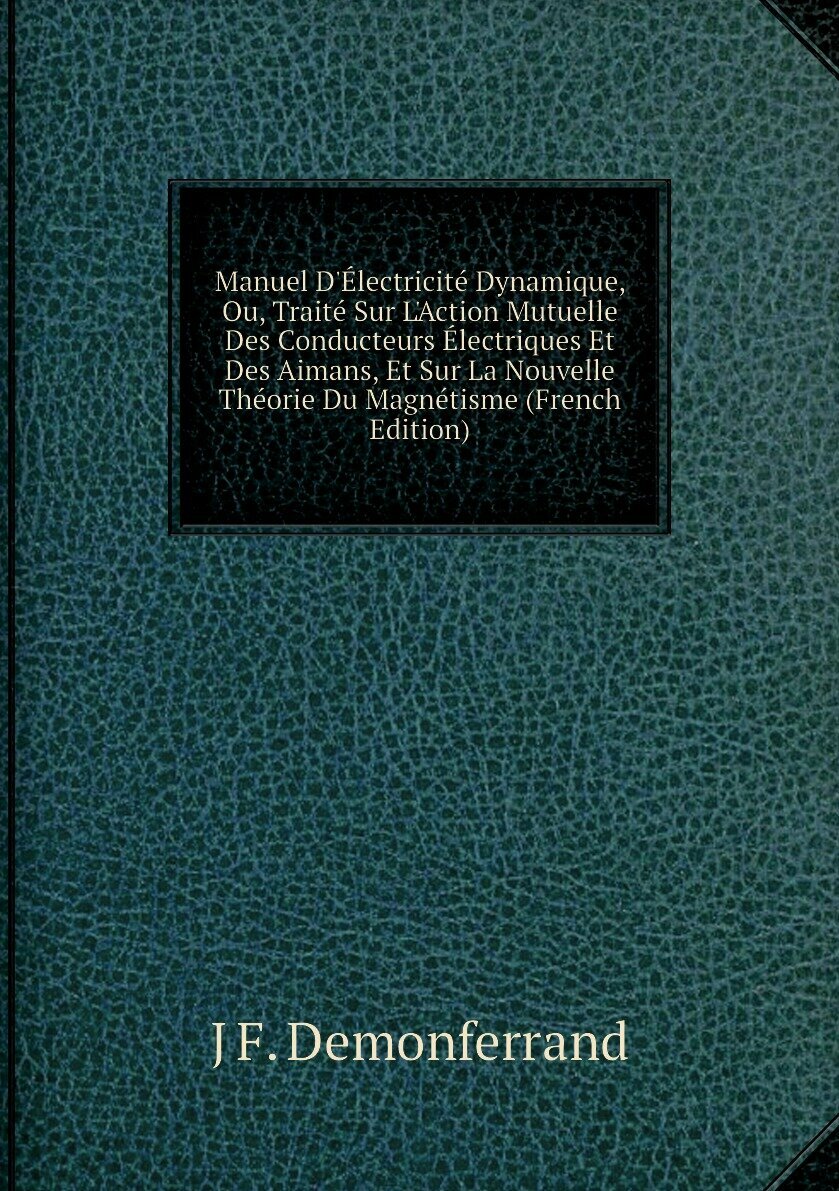 Manuel D'Électricité Dynamique, Ou, Traité Sur L'Action Mutuelle Des Conducteurs Électriques Et Des Aimans, Et Sur La Nouvelle Théorie Du Magnétisme (French Edition)