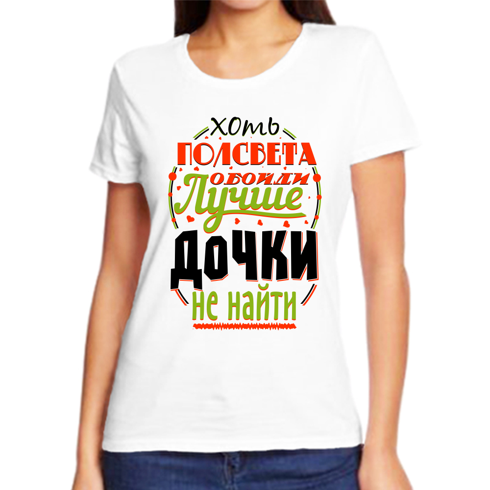 Футболка хоть полсвета обойди лучше дочки не найти