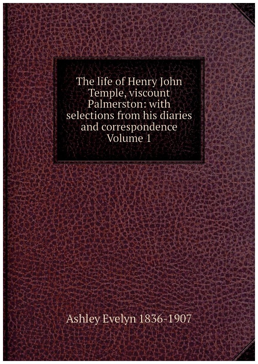 The life of Henry John Temple, viscount Palmerston: with selections from his diaries and correspondence Volume 1