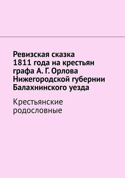 Ревизская сказка 1811 года на крестьян графа А. Г. Орлова Нижегородской губернии Балахнинского уезда. Крестьянские родословные [Цифровая книга]