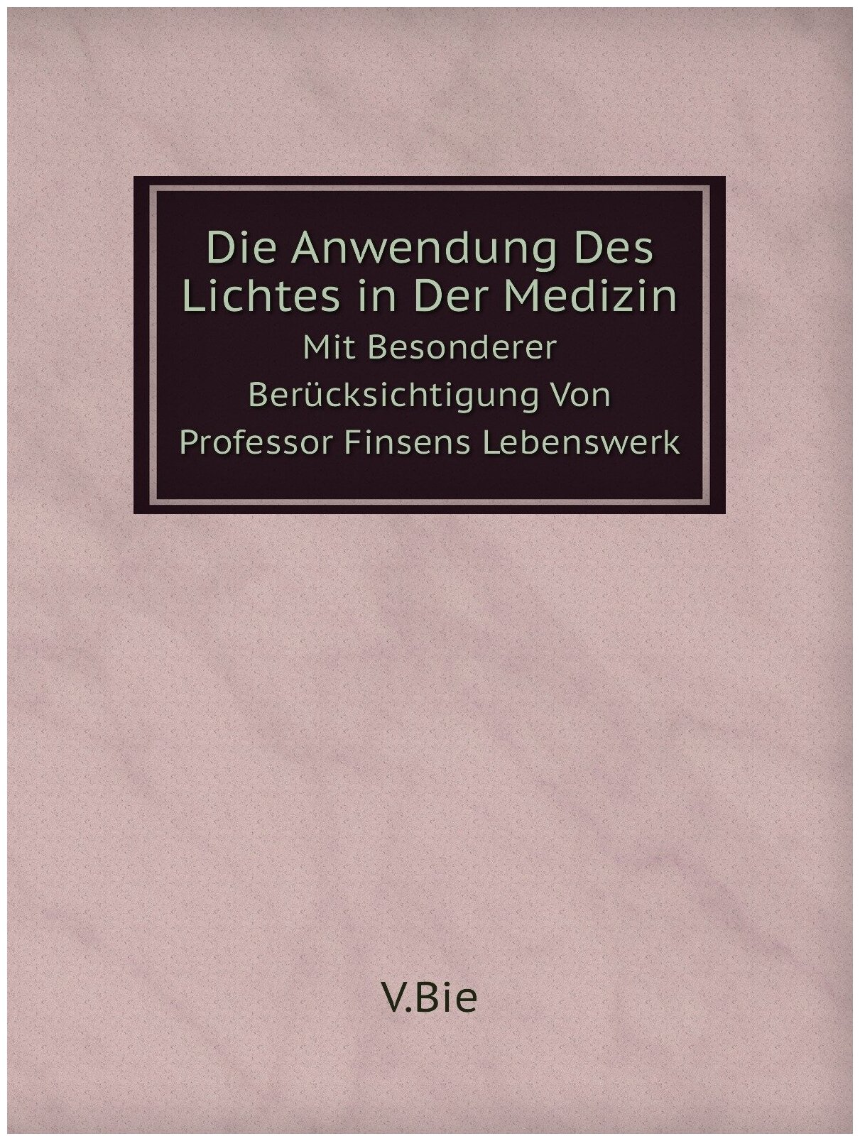 Die Anwendung Des Lichtes in Der Medizin. Mit Besonderer Berücksichtigung Von Professor Finsens Lebenswerk