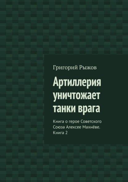 Артиллерия уничтожает танки врага. Книга о герое Советского Союза Алексее Махнёве. Книга 2 [Цифровая книга]