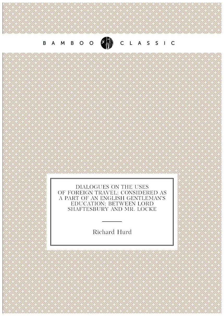 Dialogues On the Uses of Foreign Travel: Considered As a Part of an English Gentleman's Education: Between Lord Shaftesbury and Mr. Locke