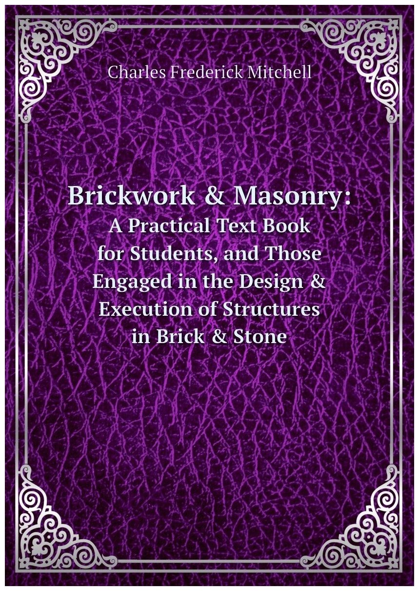 Brickwork & Masonry. A Practical Text Book for Students, and Those Engaged in the Design & Execution of Structures in Brick & Stone