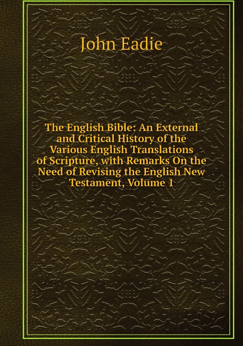 "The English Bible: An External and Critical History of the Various English Translations of Scripture, with Remarks On the Need of Revising the Engli…