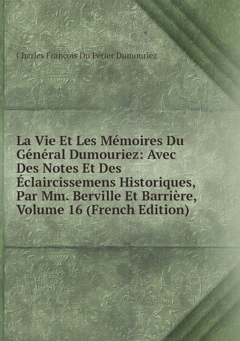 La Vie Et Les Mémoires Du Général Dumouriez: Avec Des Notes Et Des Éclaircissemens Historiques, Par Mm. Berville Et Barrière, Volume 16 (French Edition)