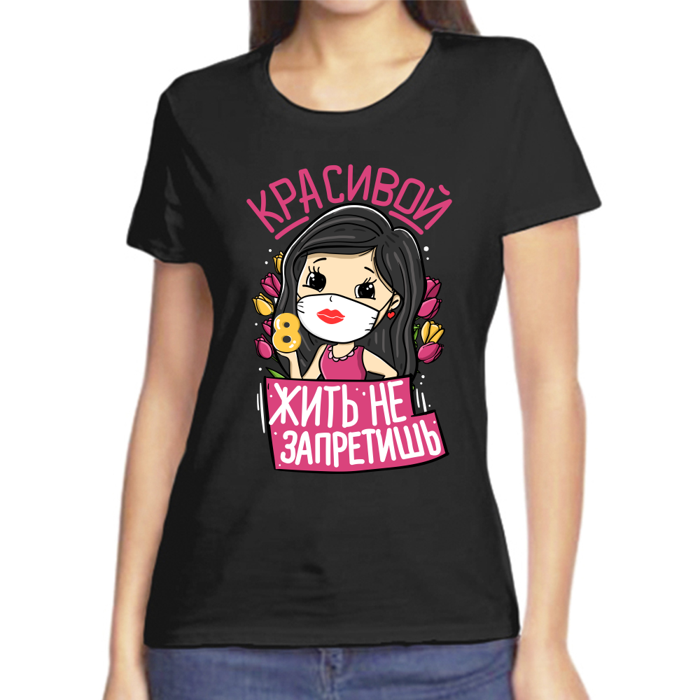 Футболка красивой жить не запретишь 8 марта