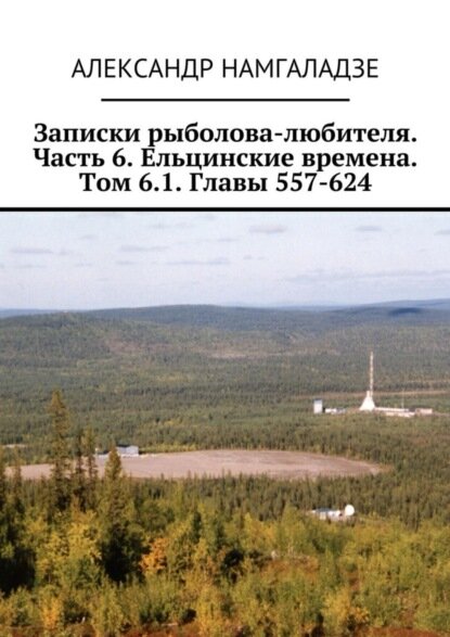 Записки рыболова-любителя. Часть 6. Ельцинские времена. Том 6.1. Главы 557-624 [Цифровая книга]