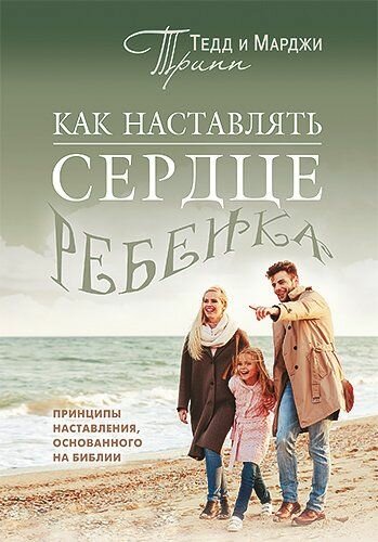 КАК наставлять сердце ребенка. Принципы наставления, основанного на Библии. Тед Трипп
