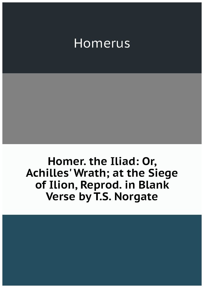 Homer. the Iliad: Or, Achilles' Wrath; at the Siege of Ilion, Reprod. in Blank Verse by T.S. Norgate